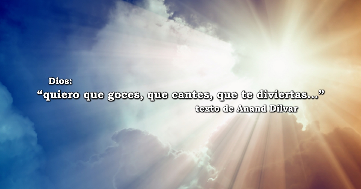 Dios: “Quiero que goces, que cantes, que te diviertas” (texto de Anand ... Dios: “Quiero que goces, que cantes, que te diviertas” (texto de Anand ...